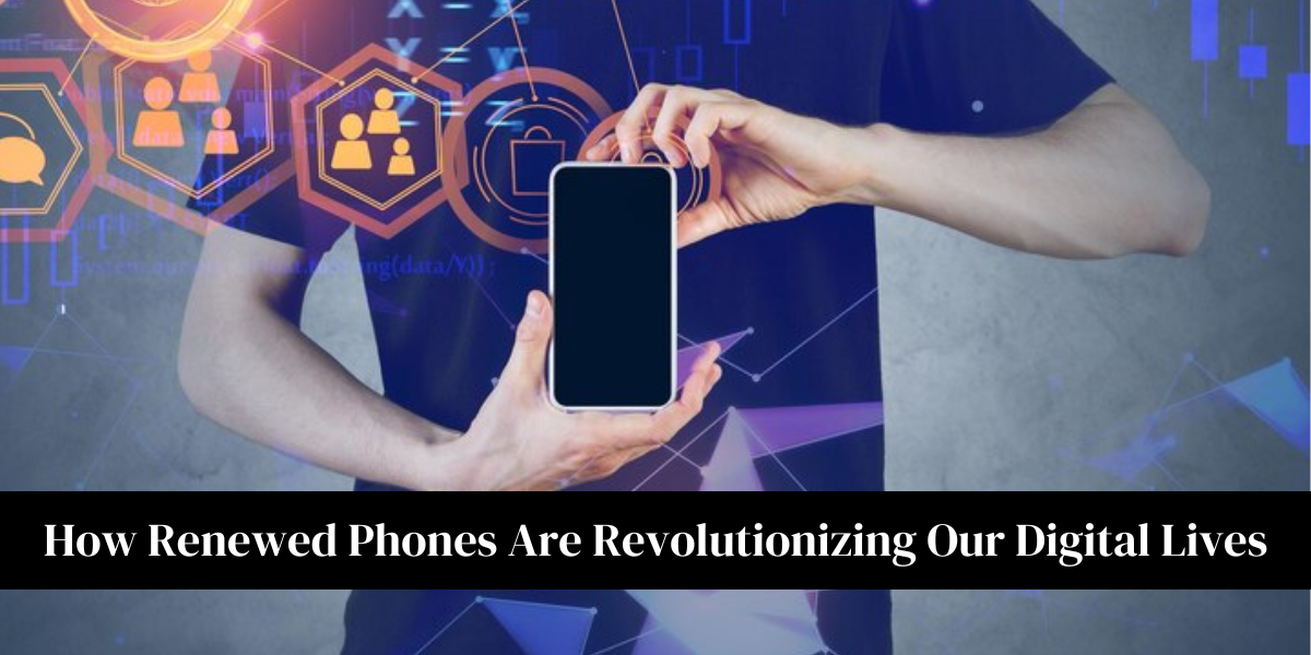How Renewed Phones Are Revolutionizing Our Digital Lives